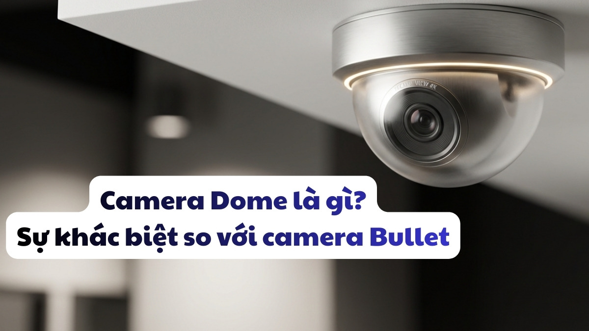 Camera Dome là gì? Sự khác biệt so với camera Bullet