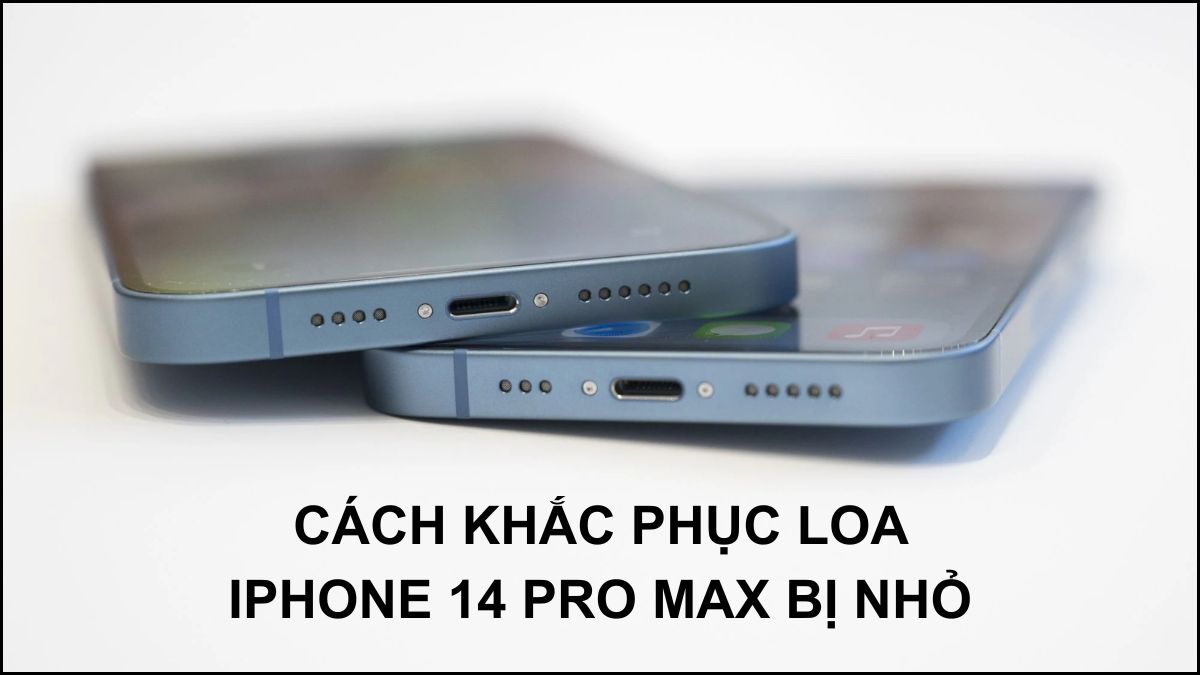 Tại sao loa iPhone 14 Pro Max bị nhỏ? Cách khắc phục hiệu quả