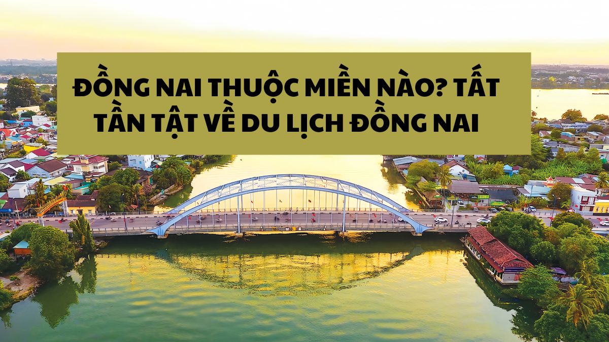 Đồng Nai thuộc miền nào? Tất tần tật về du lịch Đồng Nai