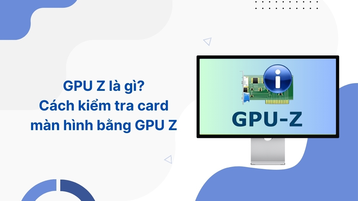 GPU-Z là gì? Cách kiểm tra card màn hình bằng GPU-Z