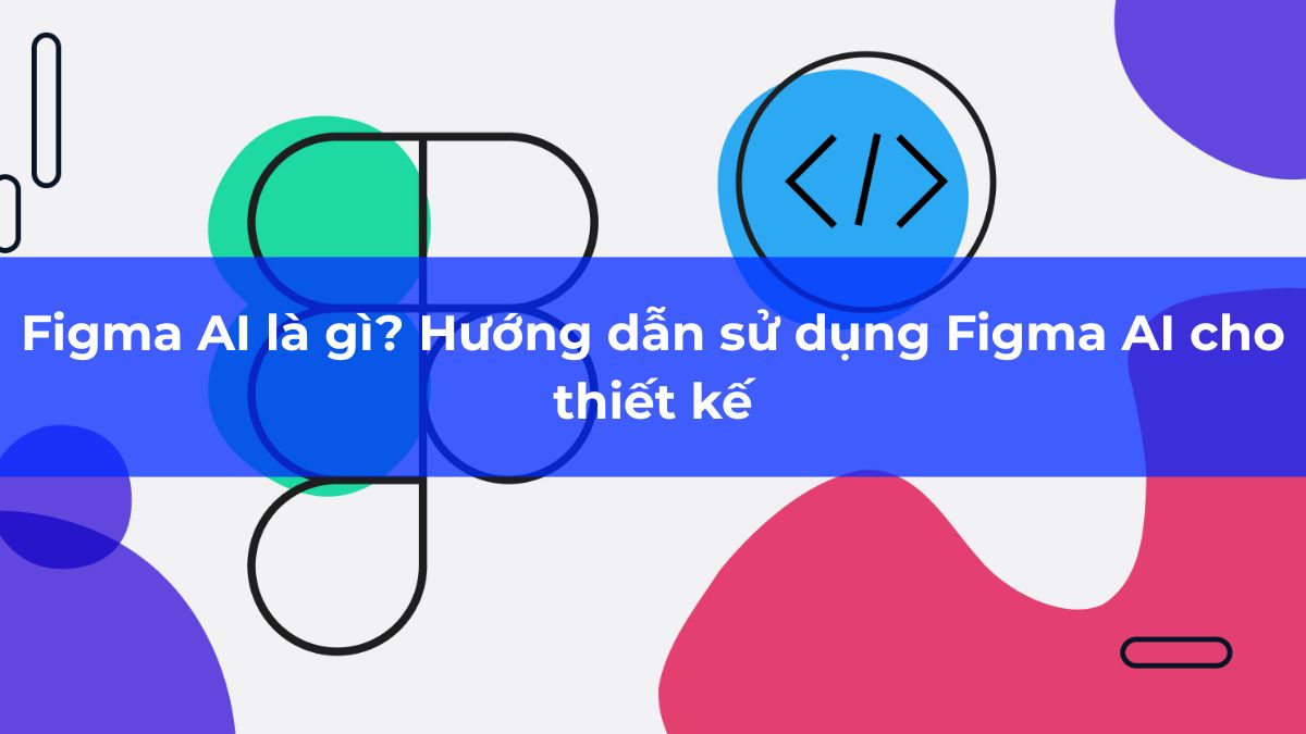Figma AI là gì? Hướng dẫn sử dụng Figma AI cho thiết kế