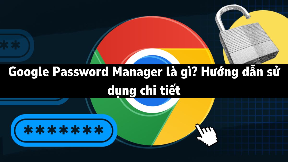 Google Password Manager là gì? Hướng dẫn sử dụng chi tiết