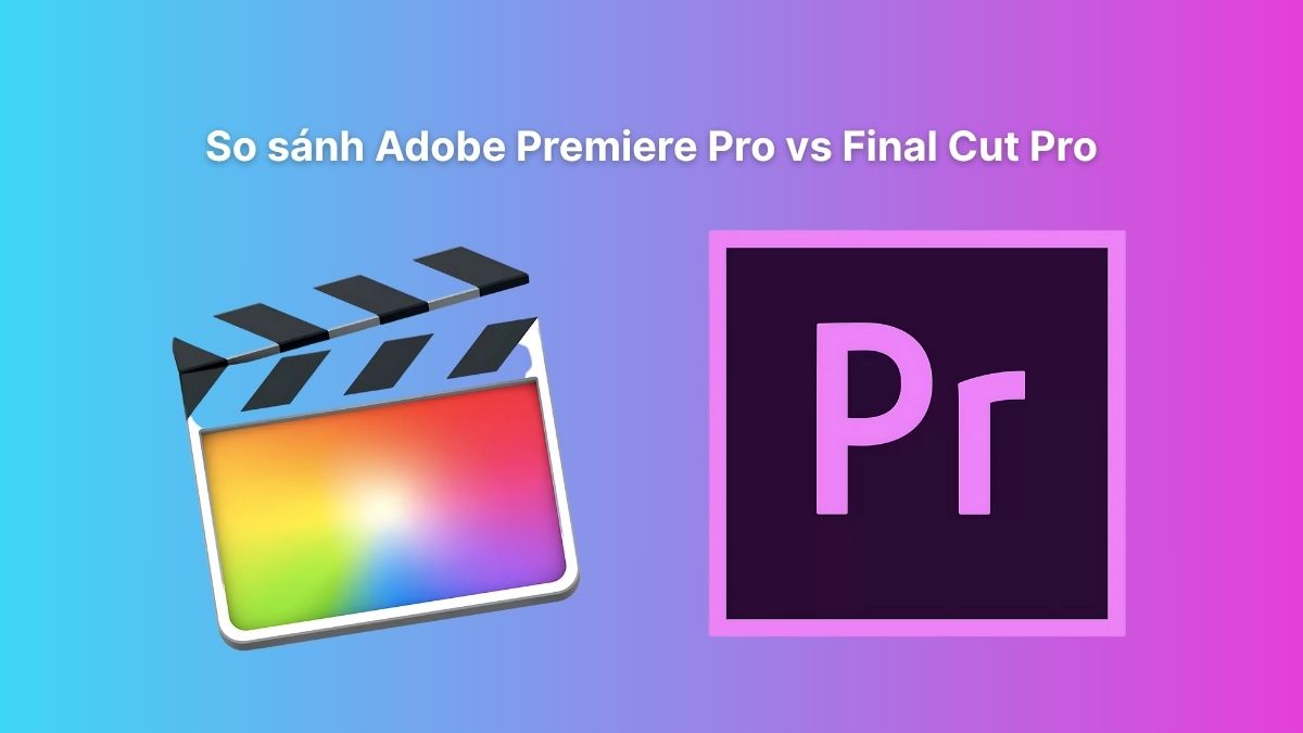 So sánh Adobe Premiere Pro vs Final Cut Pro chi tiết