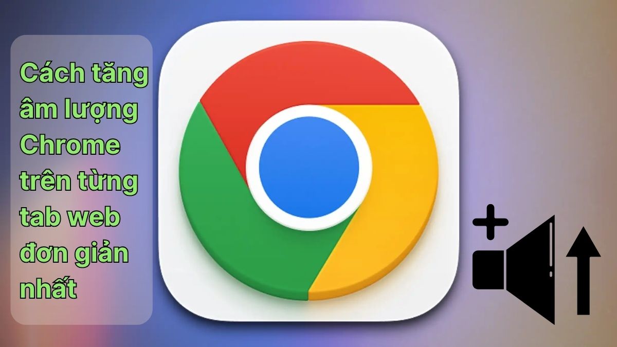 Hướng dẫn cách tăng âm lượng cho từng tab trên Chrome một cách dễ dàng