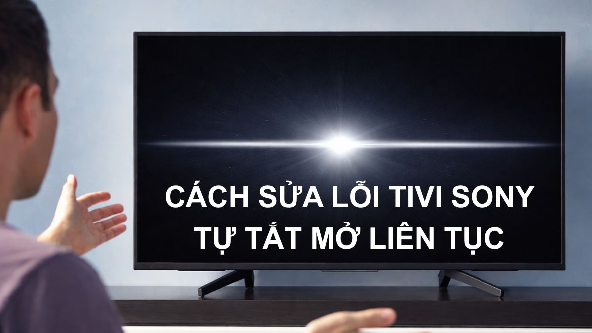 Cách sửa lỗi tivi Sony tự tắt mở liên tục từ chuyên gia