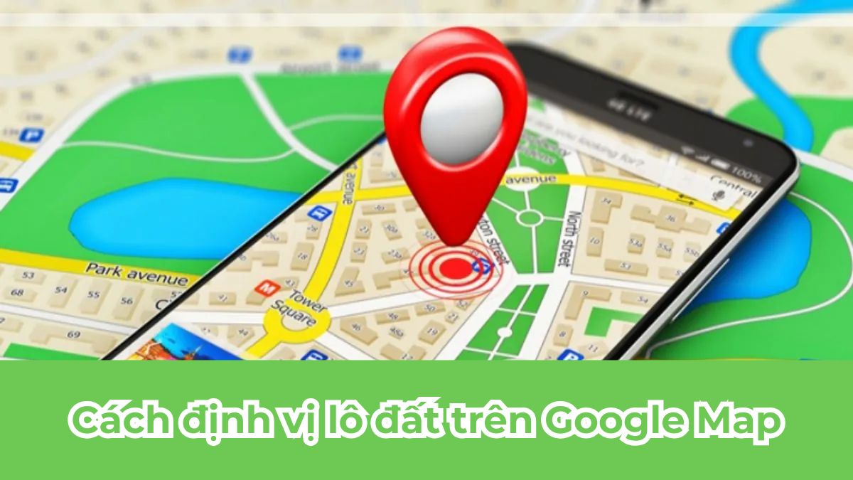 Cách định vị lô đất trên Google Map chính xác, dễ làm
