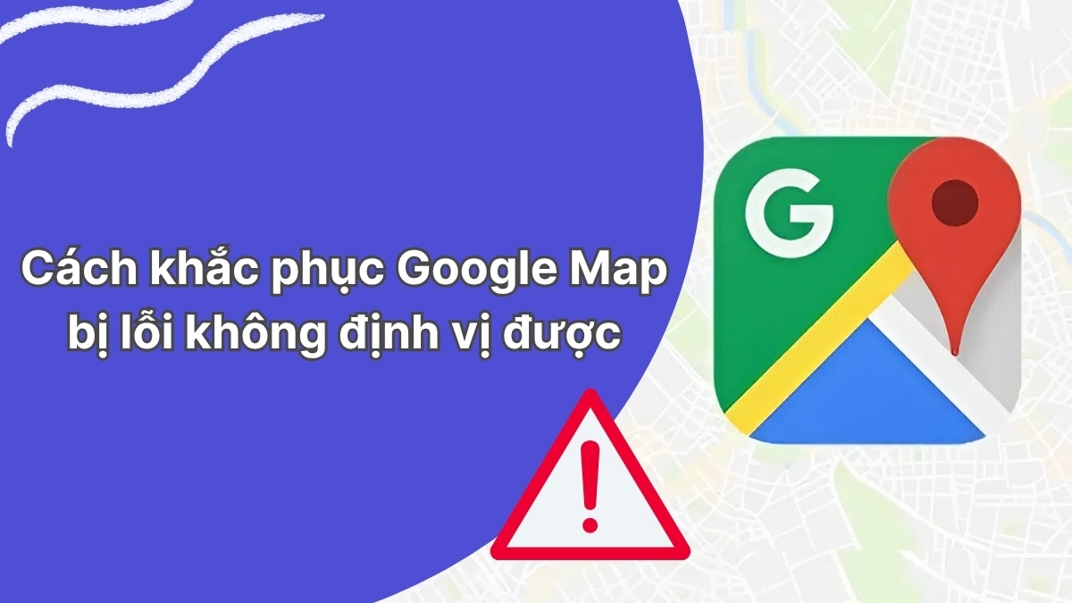 Cách khắc phục Google Map bị lỗi không định vị được