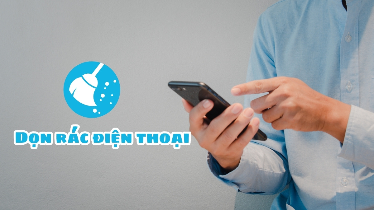 10+ phương pháp dọn dẹp rác trên điện thoại đơn giản và hiệu quả nhất